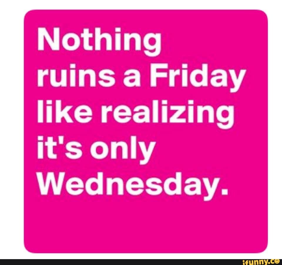 Nothing ruins a Friday like realizing it's only Wednesday. - iFunny