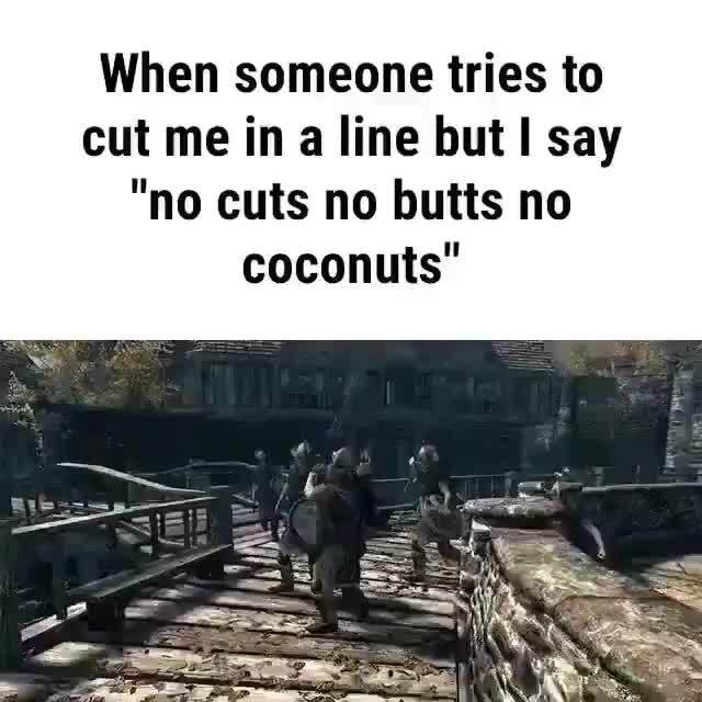 When someone tries to cut me in a line but say "no cuts no butts no ...