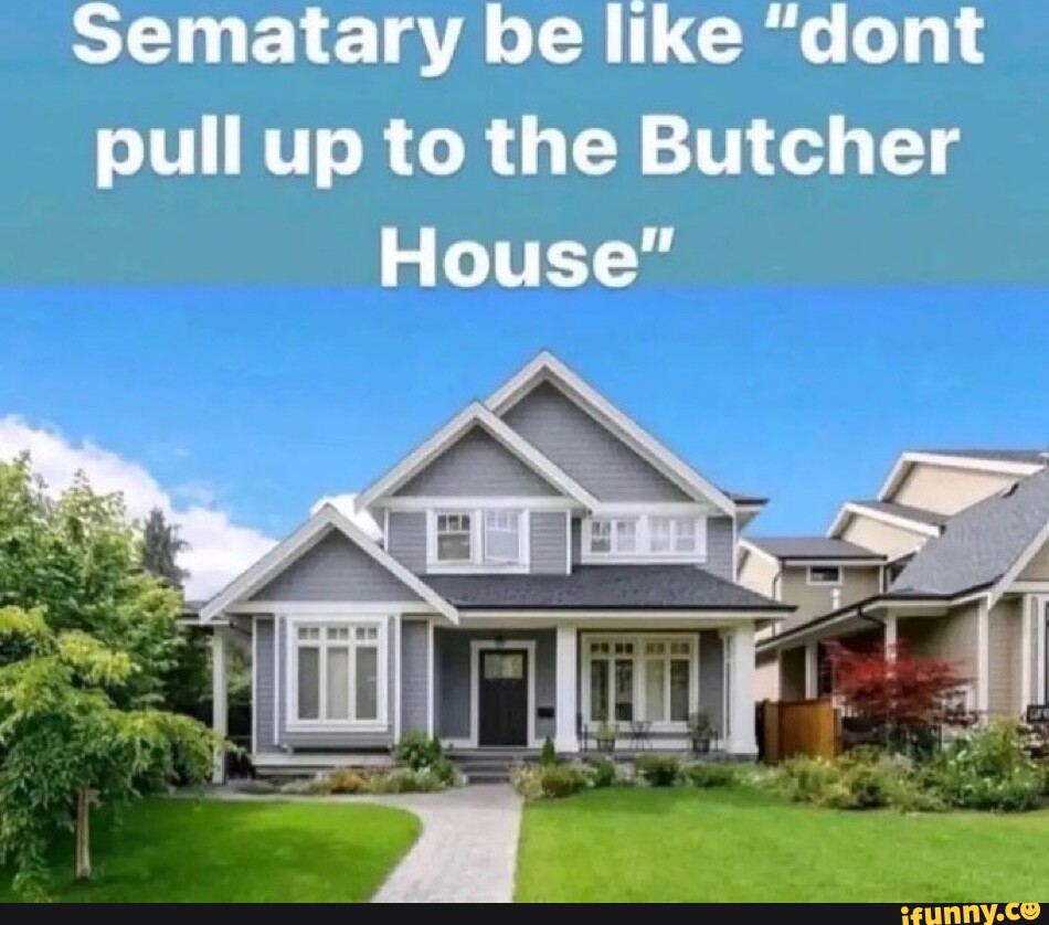 Sematary be like "dont pull up to the Butcher House" - iFunny