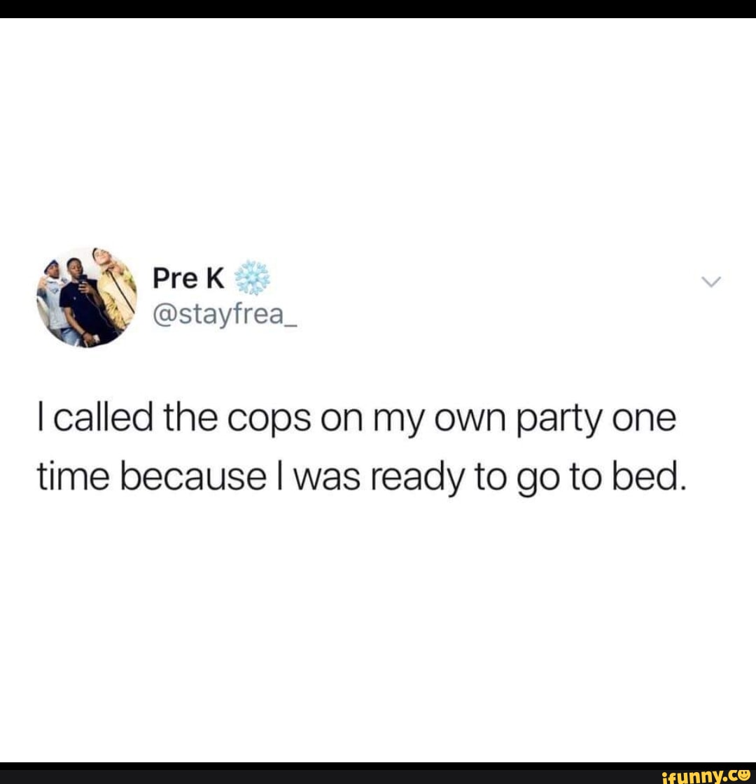 PreK MOS I called the cops on my own party one time because I was ready ...