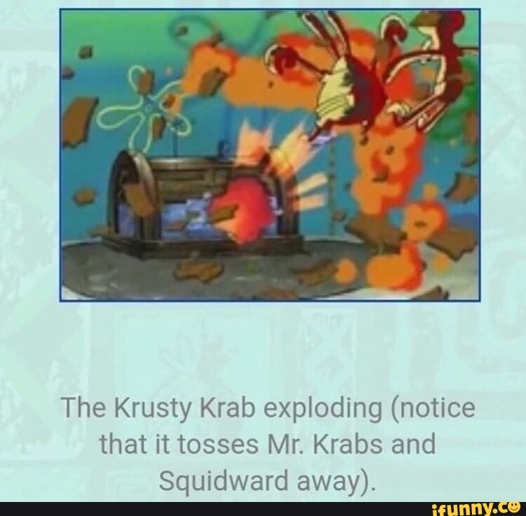 The Krusty Krab exploding (notice that it tosses Mr. Krabs and ...