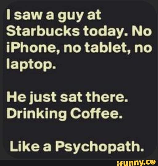 Saw a guy at Starbucks today. No iPhone, no tablet, no laptop. He just ...