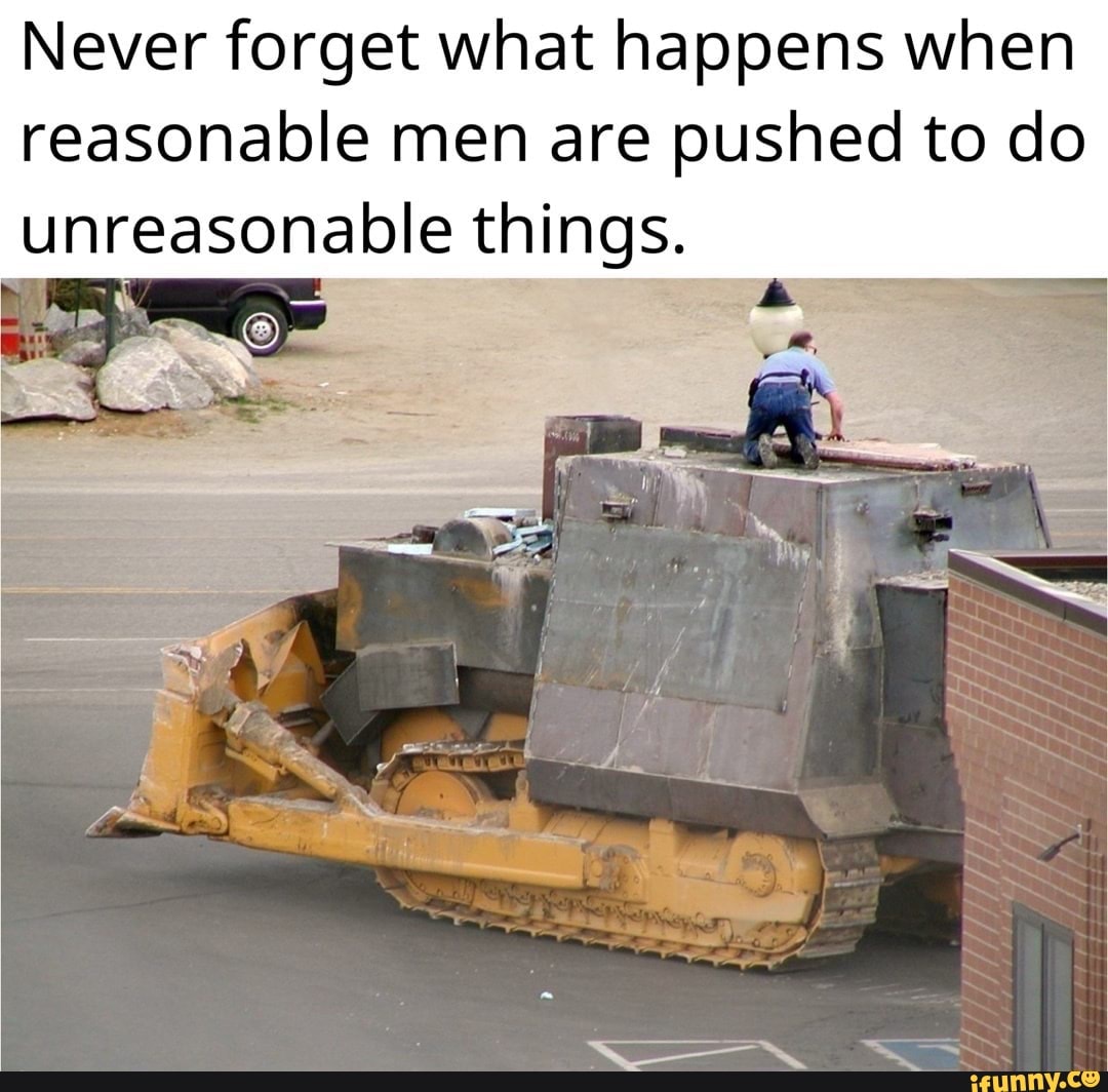 Never forget what happens when reasonable men are pushed to do ...