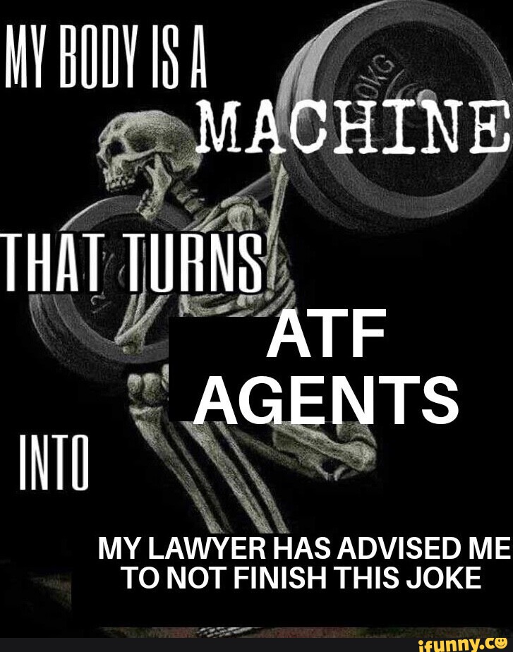 MACHINE THAT TURNS ATF AGENTS INTU MY LAWYER HAS ADVISED ME TO NOT ...