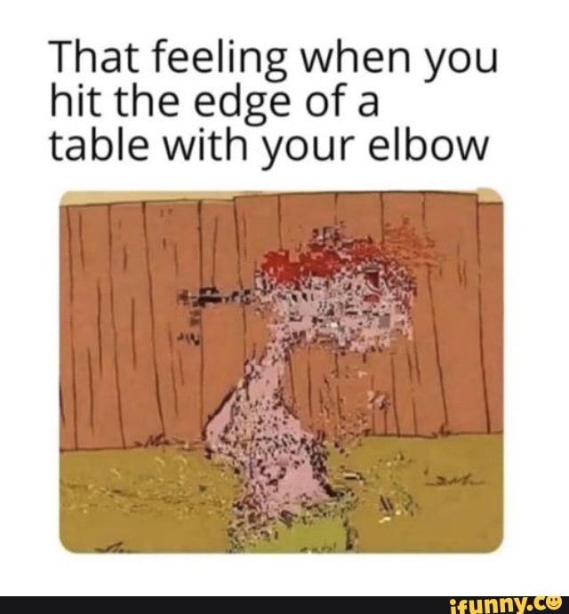 That feeling when you hit the edge of a table with your elbow - iFunny