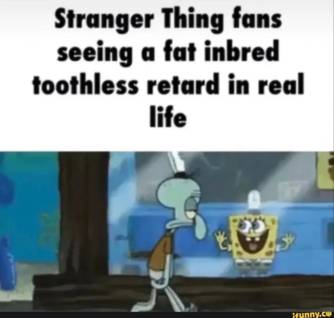 Stranger Thing fans seeing a fat inbred toothless retard in real life ...