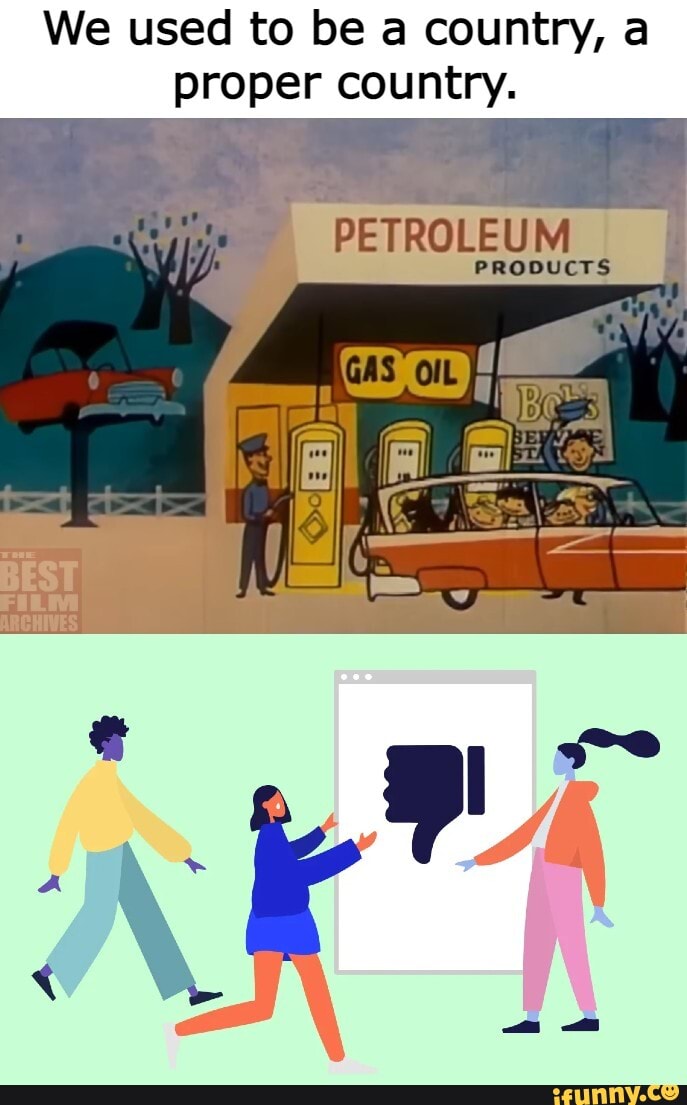 We used to be a country, a proper country. PETROLEUM I - iFunny