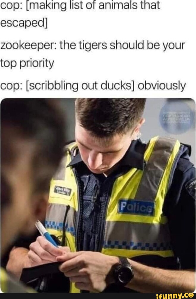 Cop: [making list of animals that escaped] zookeeper: the tigers should ...