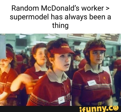Random McDonald's worker > supermodel has always been a thing - iFunny
