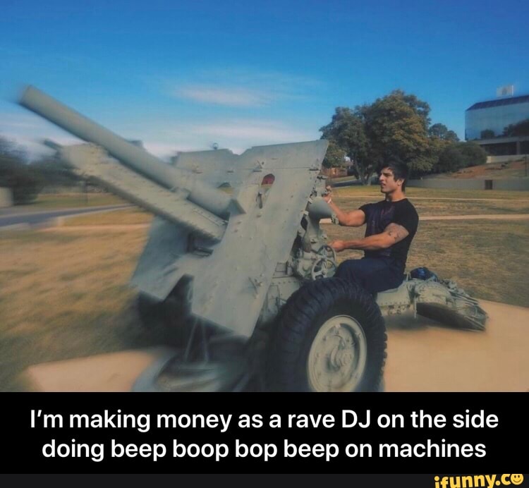I'm making money as a rave DJ on the side doing beep boop bop beep on ...