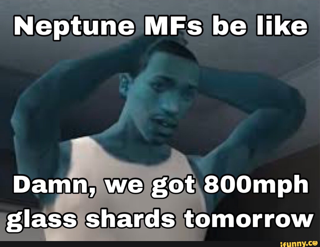 Neptune MFFs be like Damn, we got 800mph glass shards tomorrow - iFunny