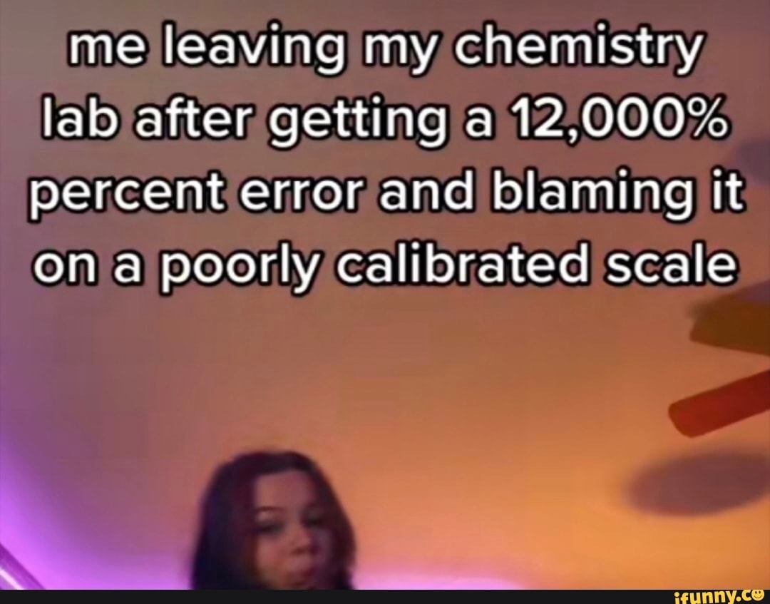 Me leaving my chemistry lab after getting a percent error and blaming ...