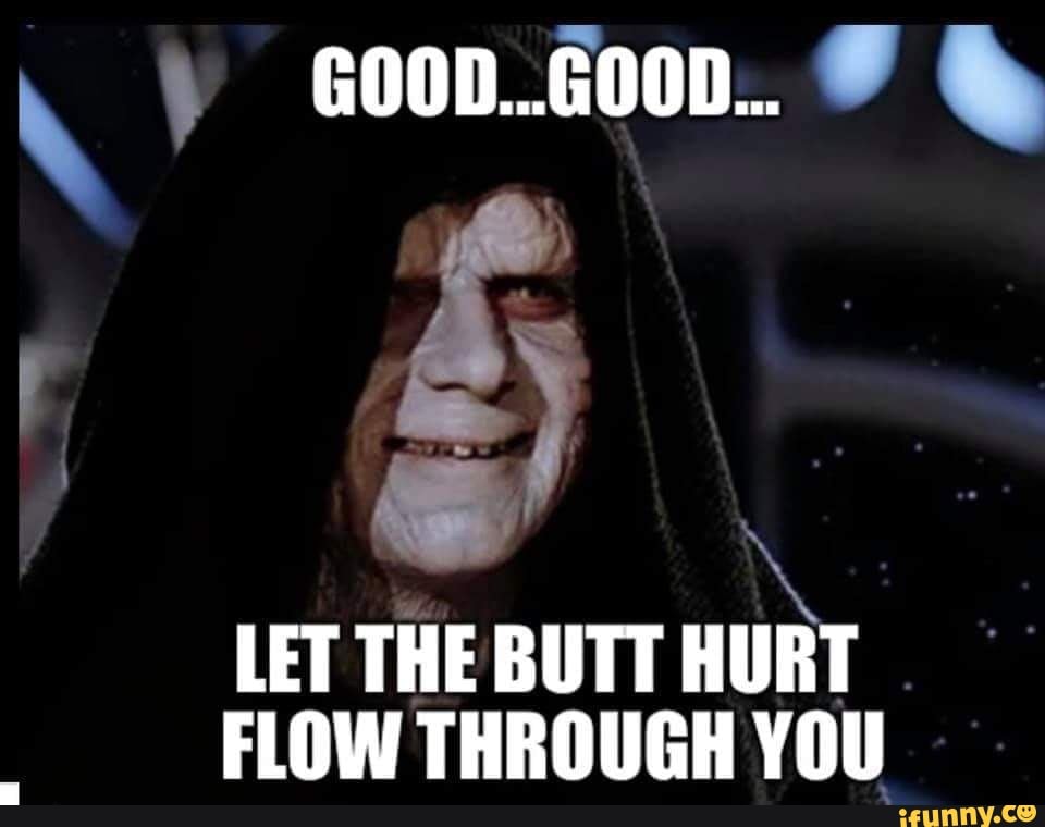 GOOD...G00D... LET THE BUTT HURT FLOW THROUGH YOU - iFunny