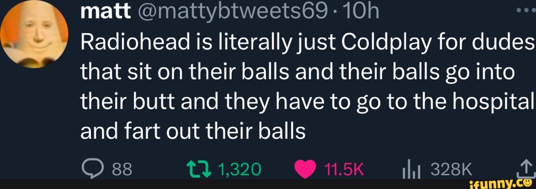 Matt @mattybtweets69 - Radiohead is literally just Coldplay for dudes that sit on their balls ...