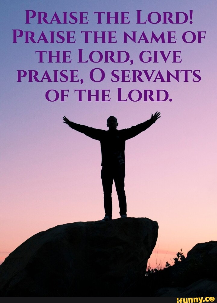 PRAISE THE LORD! PRAISE THE NAME OF THE LORD, GIVE PRAISE, O SERVANTS ...