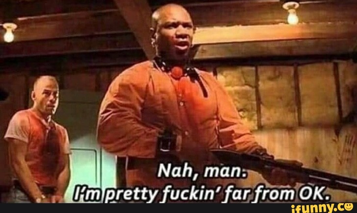 Nah, man: pretty fuckin' far from OK, - iFunny