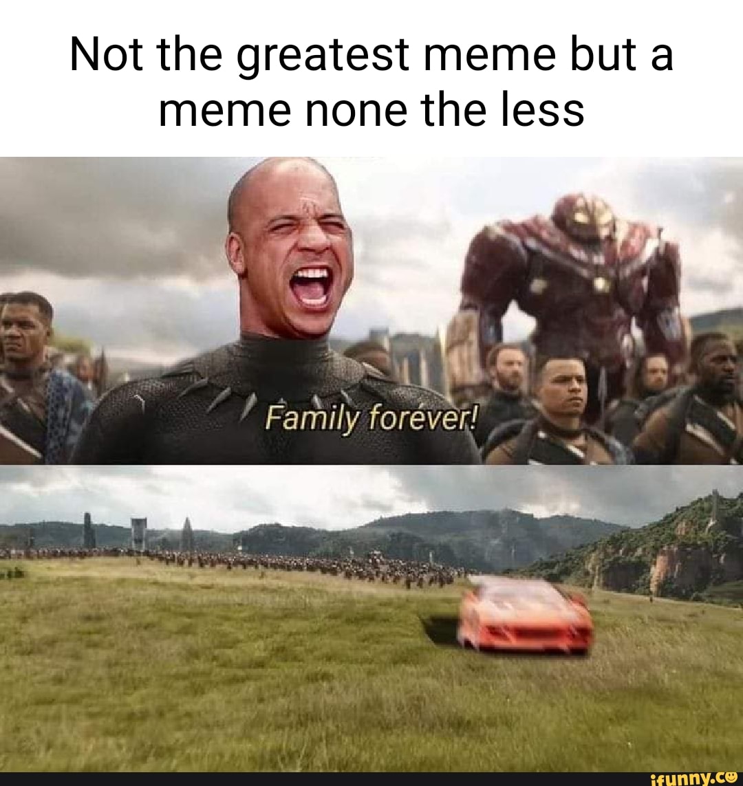 Not the greatest meme but a meme none the less iI Family forever! - iFunny