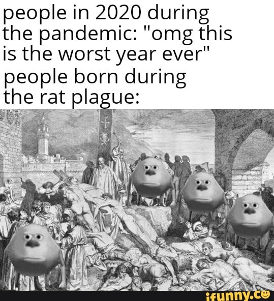 People in 2020 during the pandemic: "omg this is the worst year ever ...