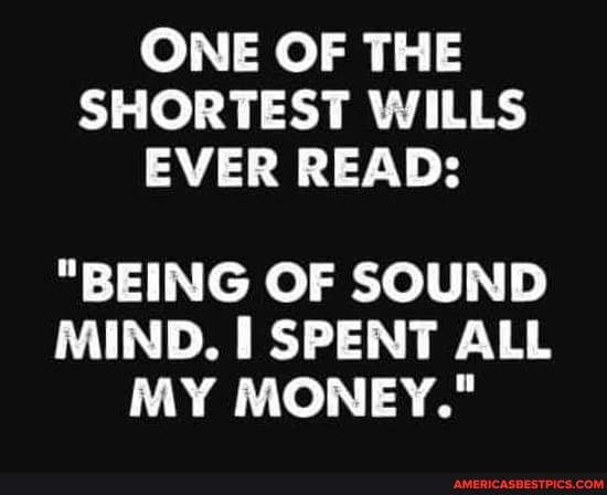 ONE OF THE SHORTEST WILLS EVER READ: "BEING OF SOUND MIND. SPENT ALL MY ...