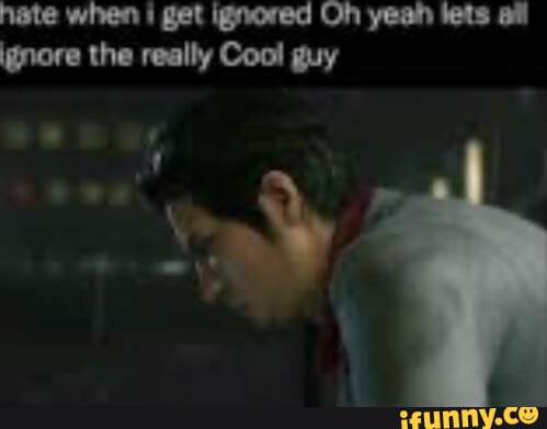Hate when i get ignored Oh yeah lets af ignore the really Cool guy - iFunny