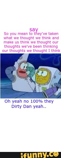 Sa' Sa you mean they've taken 'what we thought we think and make us ...