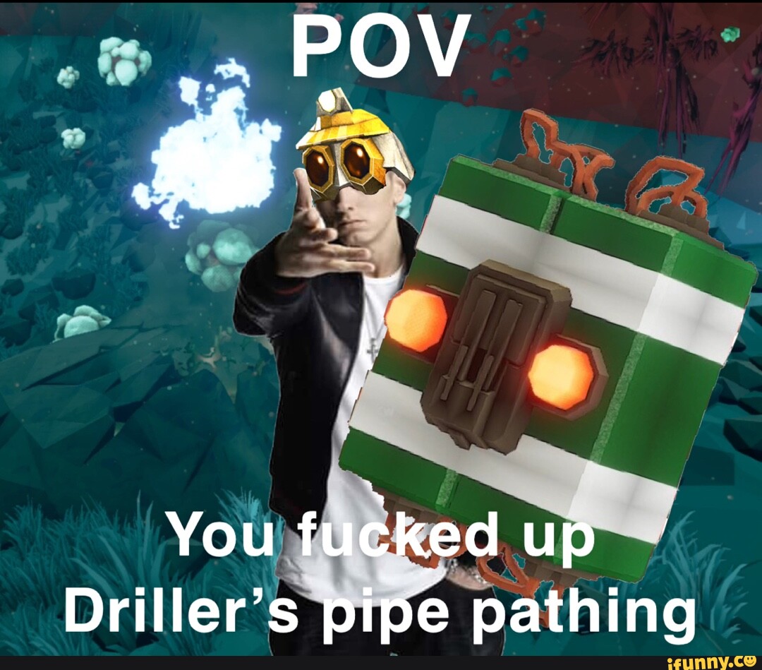 Meme I made 10 mins before work - POW You fucked up Driller's pipe ...