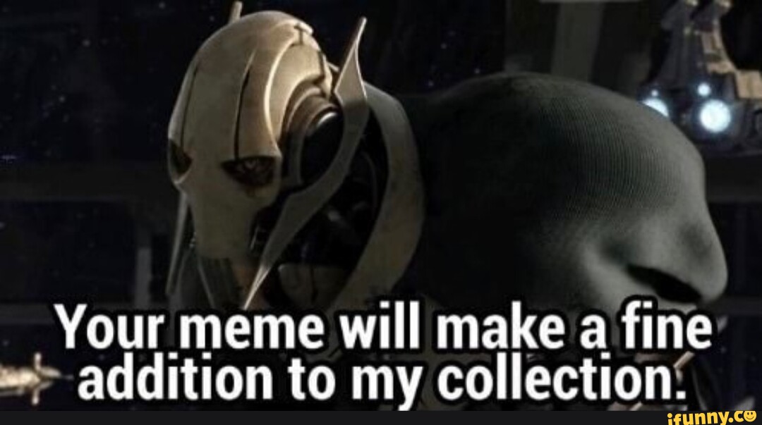 Your meme will make a fine addition to my collection. - iFunny