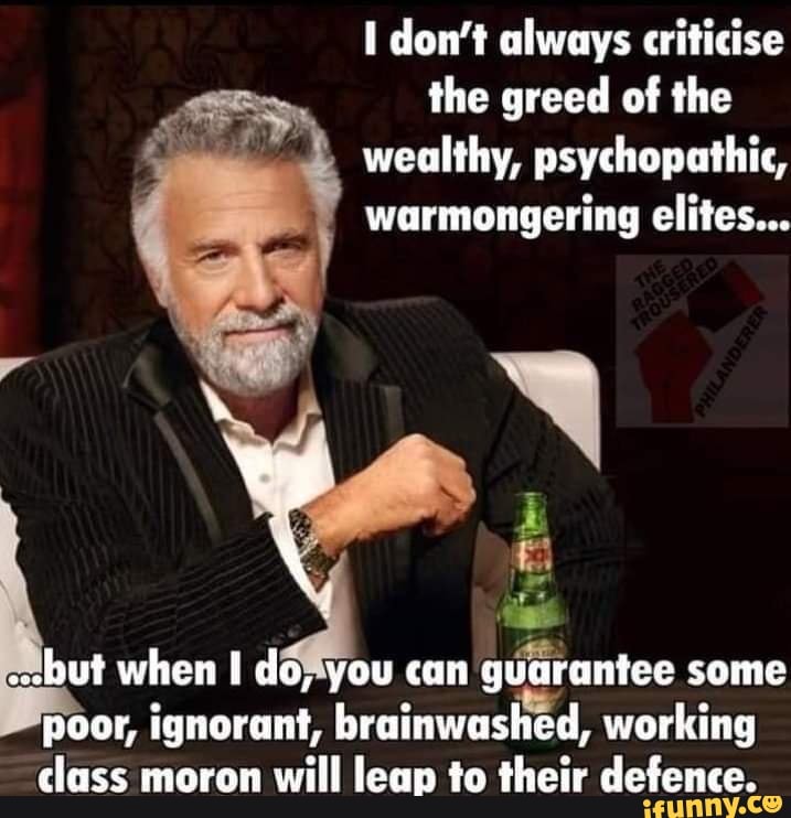 I don't always criticise the greed of the wealthy, psychopathic ...
