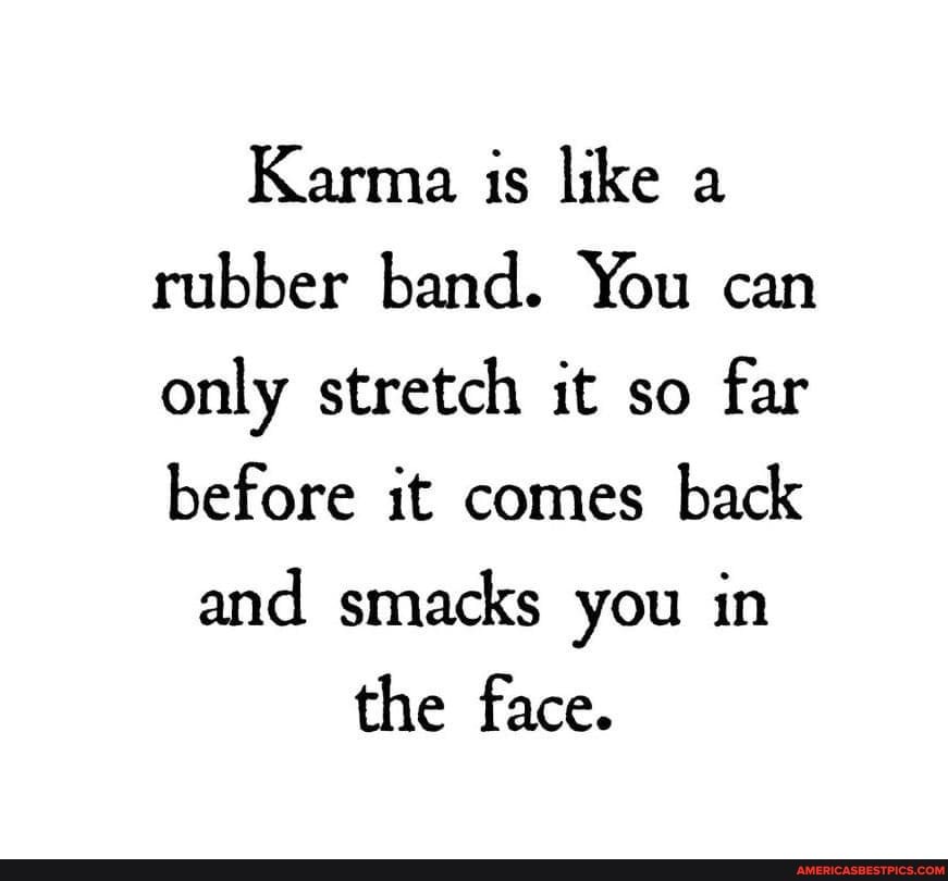 Karma is like a rubber band. You can only stretch it so far before it ...