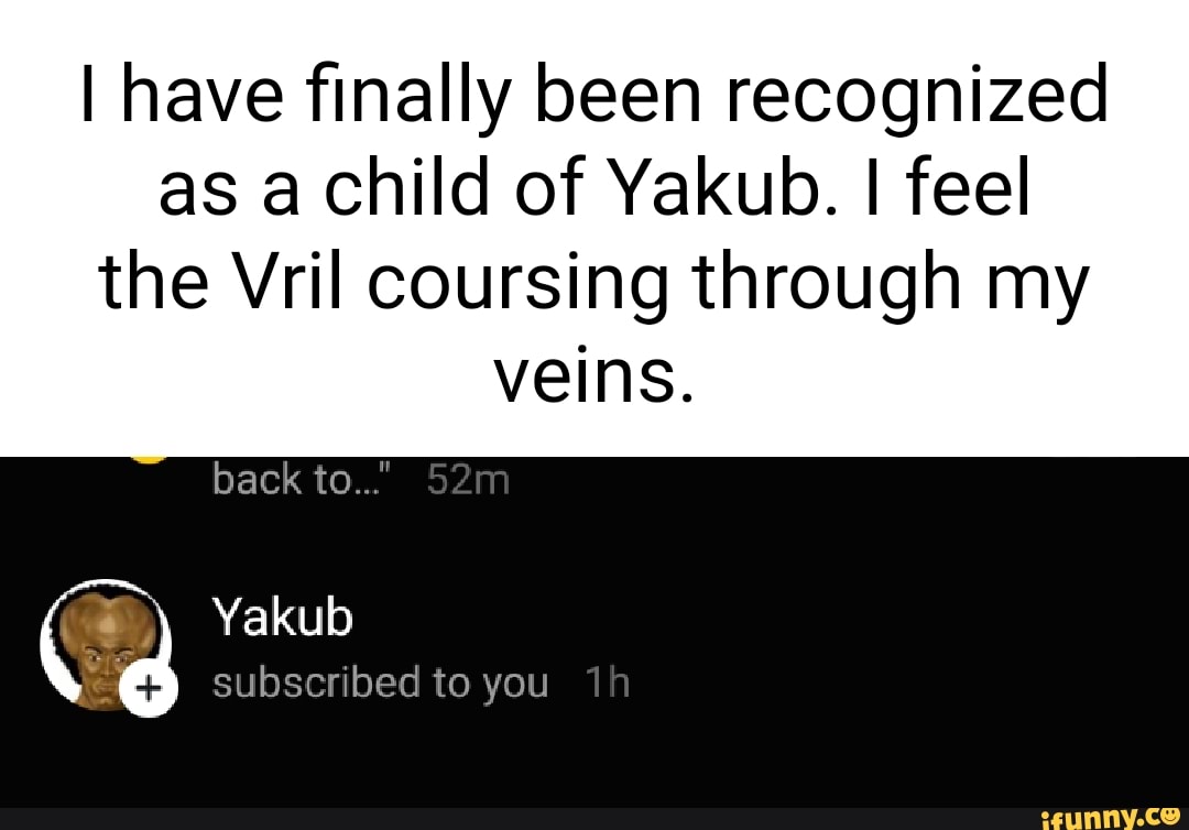 I have finally been recognized as a child of Yakub. I feel the Vril ...