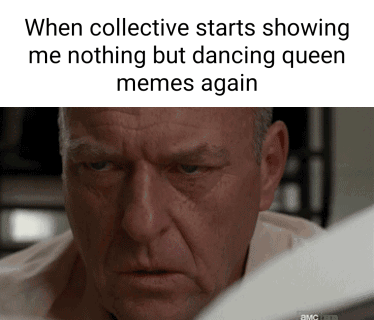 When collective starts showing me nothing but dancing queen memes again ...