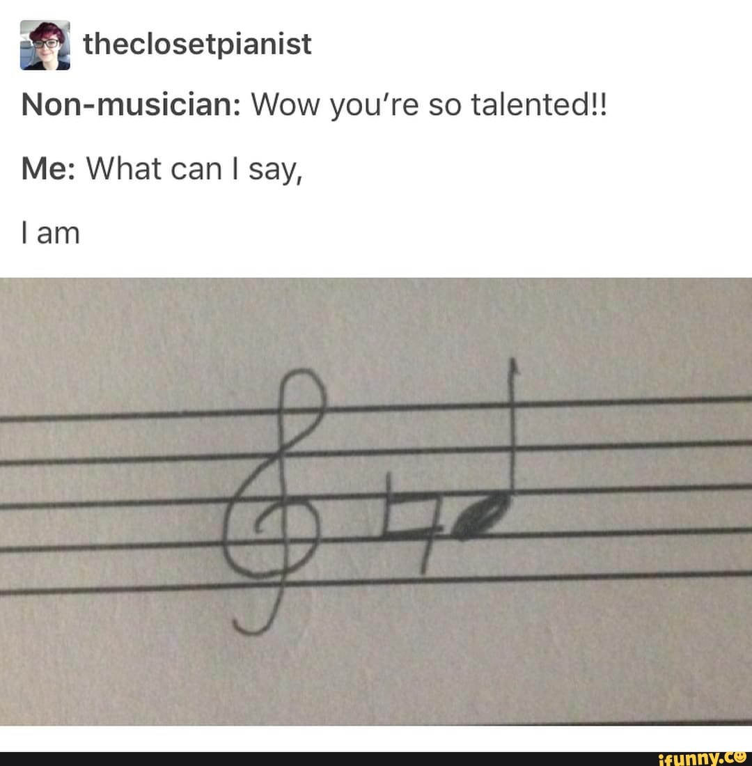 Theclosetpianist Non-musician: Wow you're so talented!! Me: What can I ...