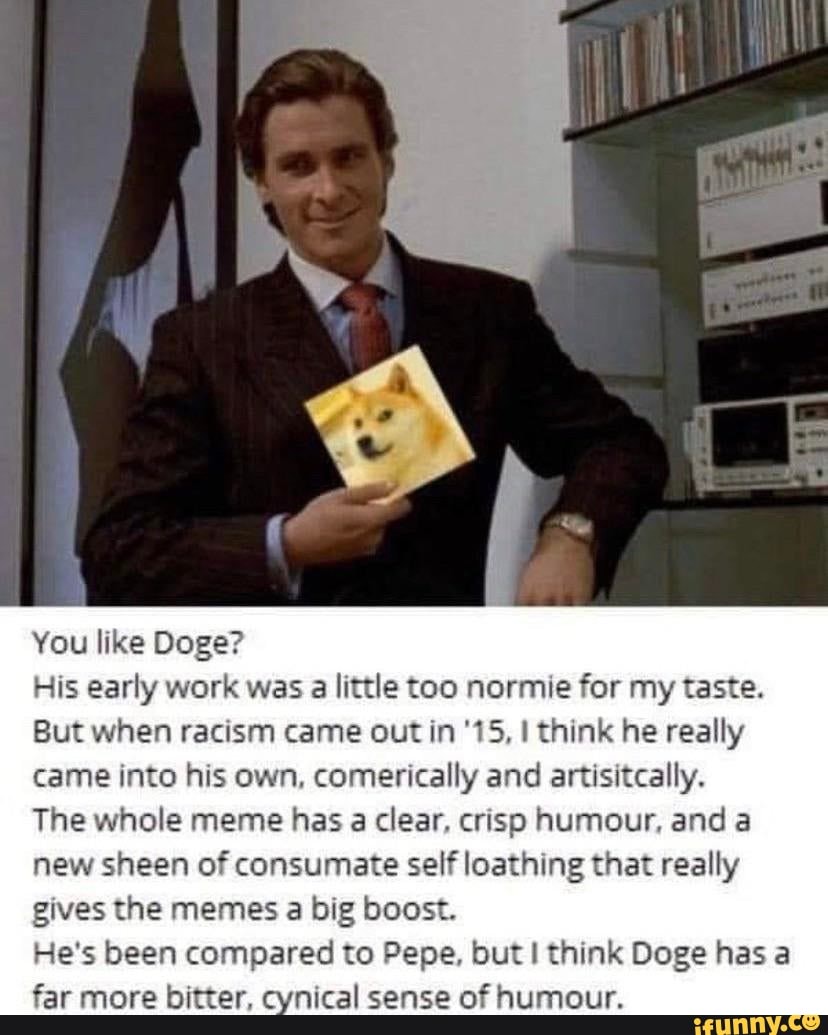 You like Doge? His early work was a little too normie for my taste. But ...