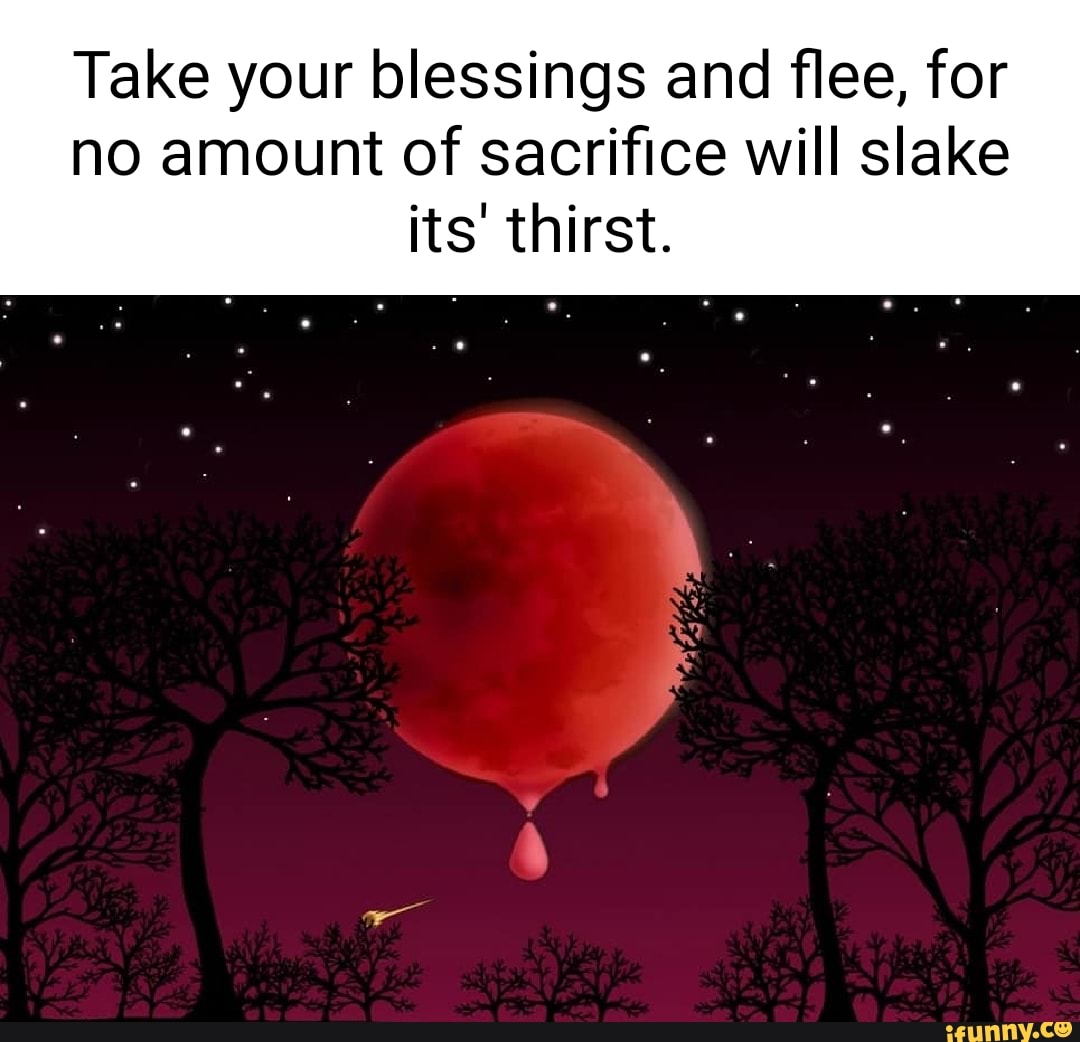 Take your blessings and flee, for no amount of sacrifice will slake its ...
