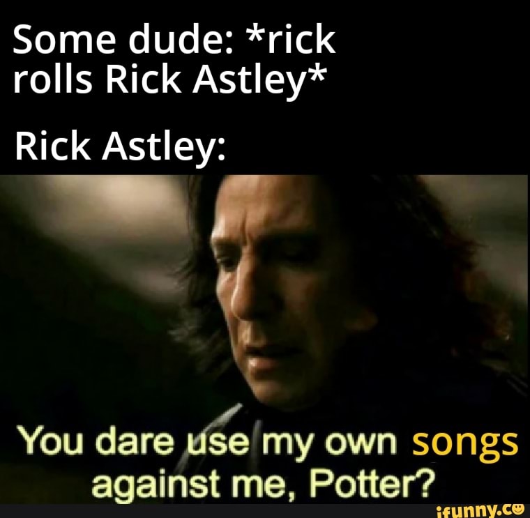 Some dude: *rick rolls Rick Astley* Rick Astley: Fr You dare my own ...