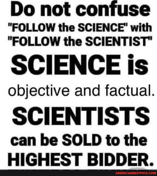 Do not confuse "FOLLOW the SCIENCE' with "FOLLOW the SCIENTIST" SCIENCE ...