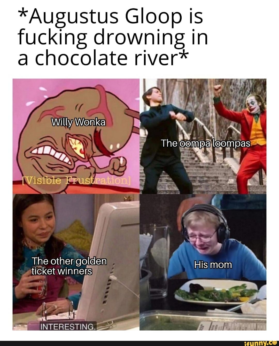 *Augustus Gloop is fucking drowning in a chocolate river* Willy Wonka ...