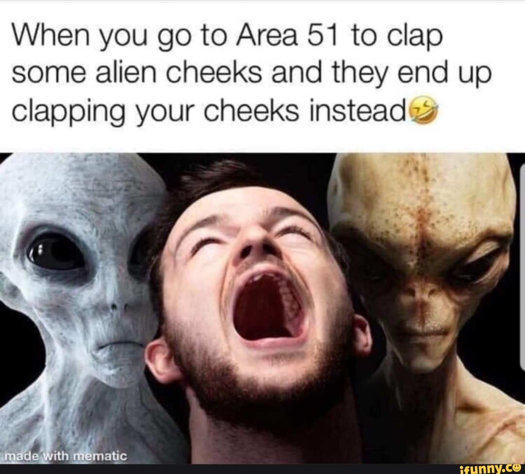 When you go to Area 51 to clap some alien cheeks and they end up ...
