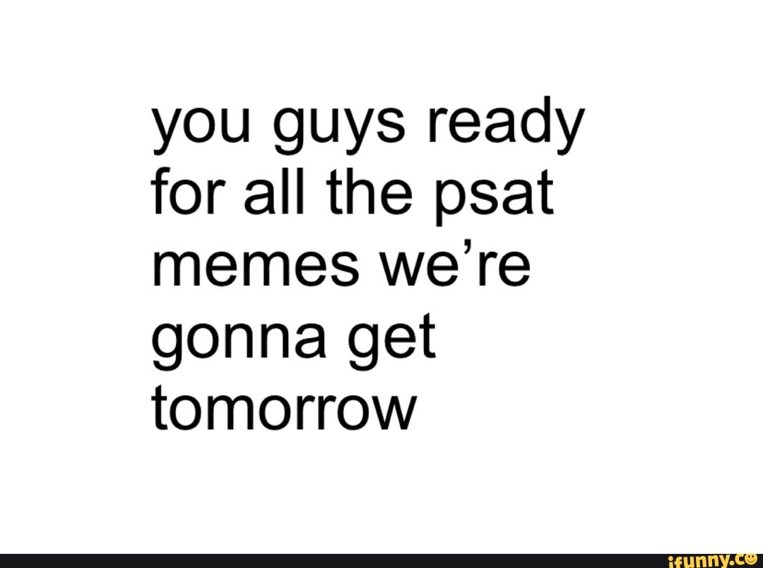 You guys ready for all the psat memes we’re gonna get tomorrow - iFunny