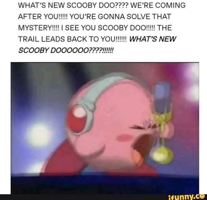 WHAT'S NEW SCOOBY DOO???? WE'RE COMING AFTER YOU!!!!! YOU'RE GONNA ...