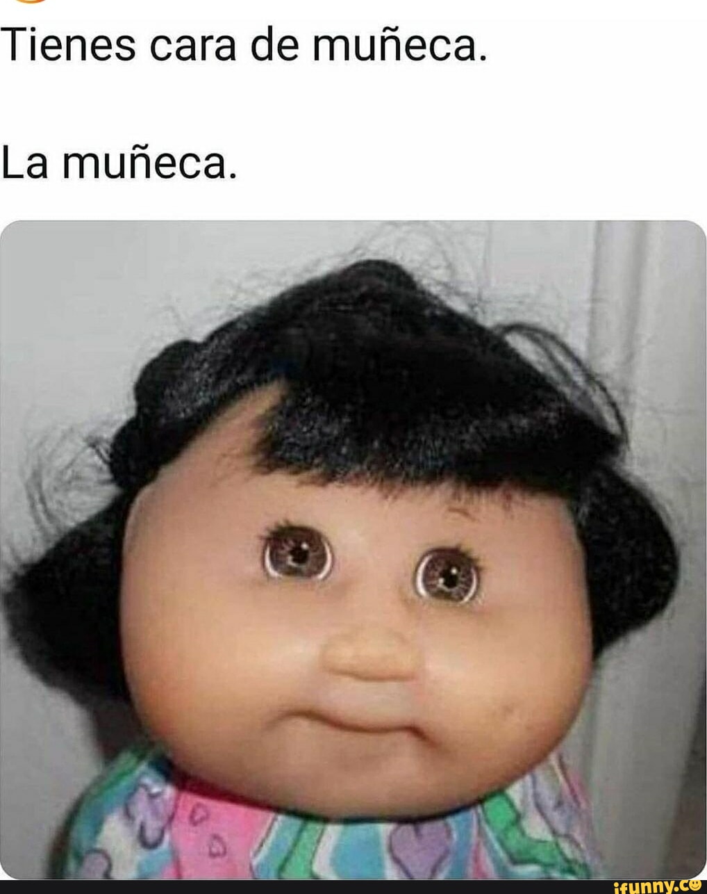 Tienes cara de muneca. La muneca. - iFunny