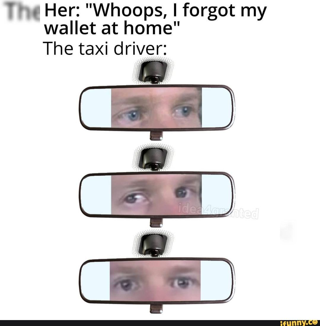 The Her: "Whoops, I forgot my wallet at home" The taxi driver: - iFunny