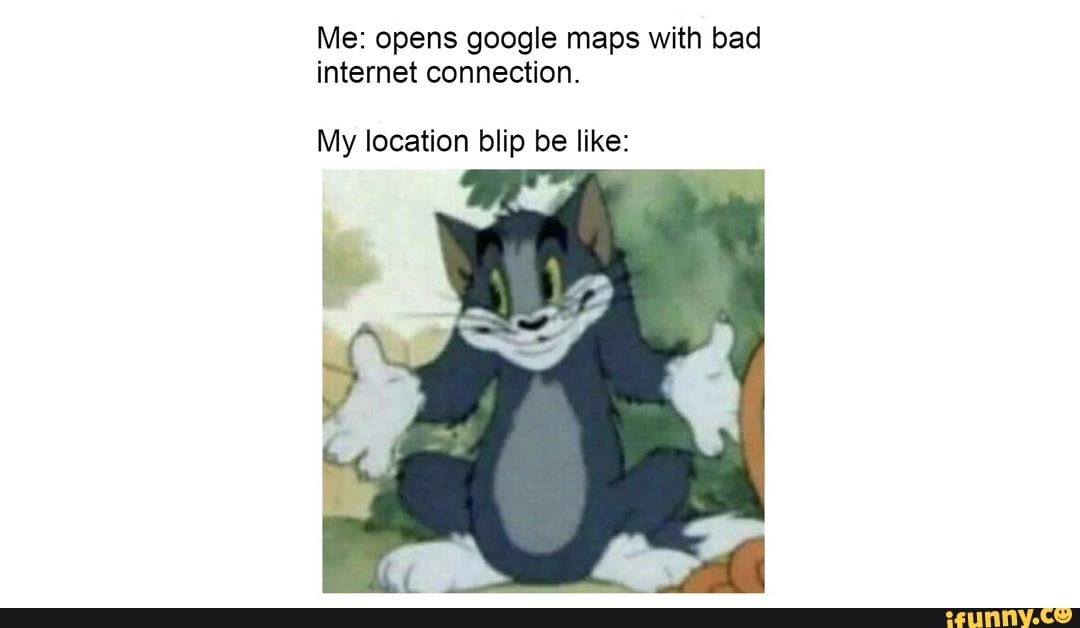 Me: opens google maps with bad internet connection. My location blip be ...