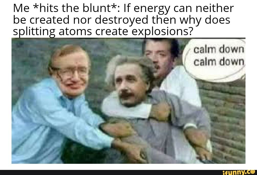 Me *hits the blunt*: If energy can neither be created nor destroyed ...
