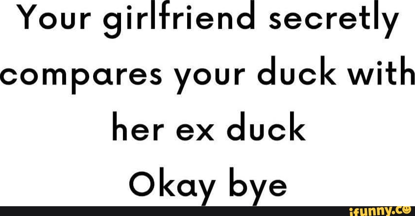 Your girltriend secretly compares your duck with her ex duck Okay bye - iFunny