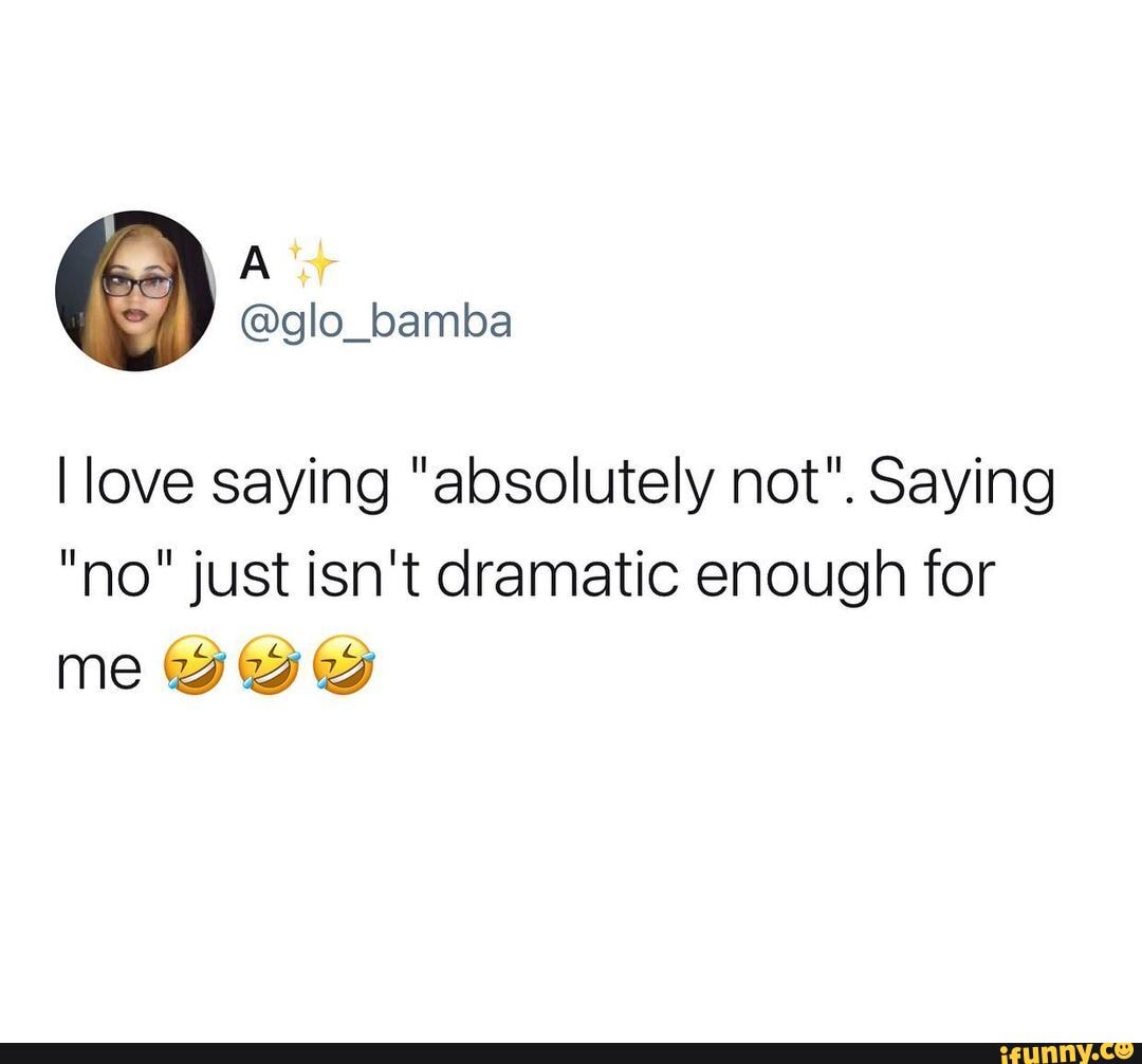 Love saying "absolutely not". Saying "no" just isn't dramatic enough ...