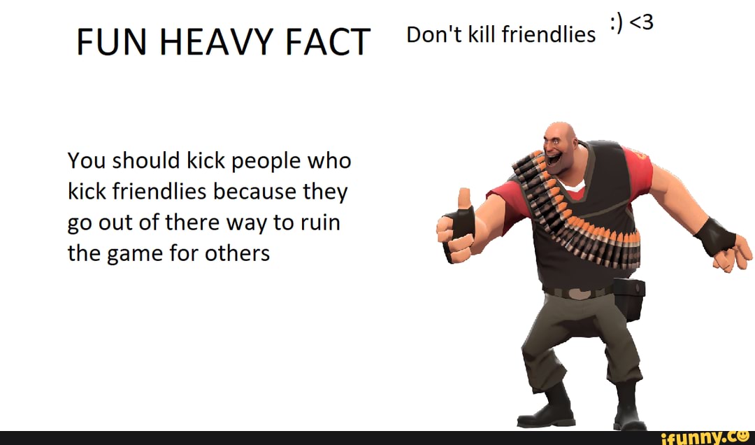 FUN HEAVY FACT You should kick people who kick friendlies because they ...