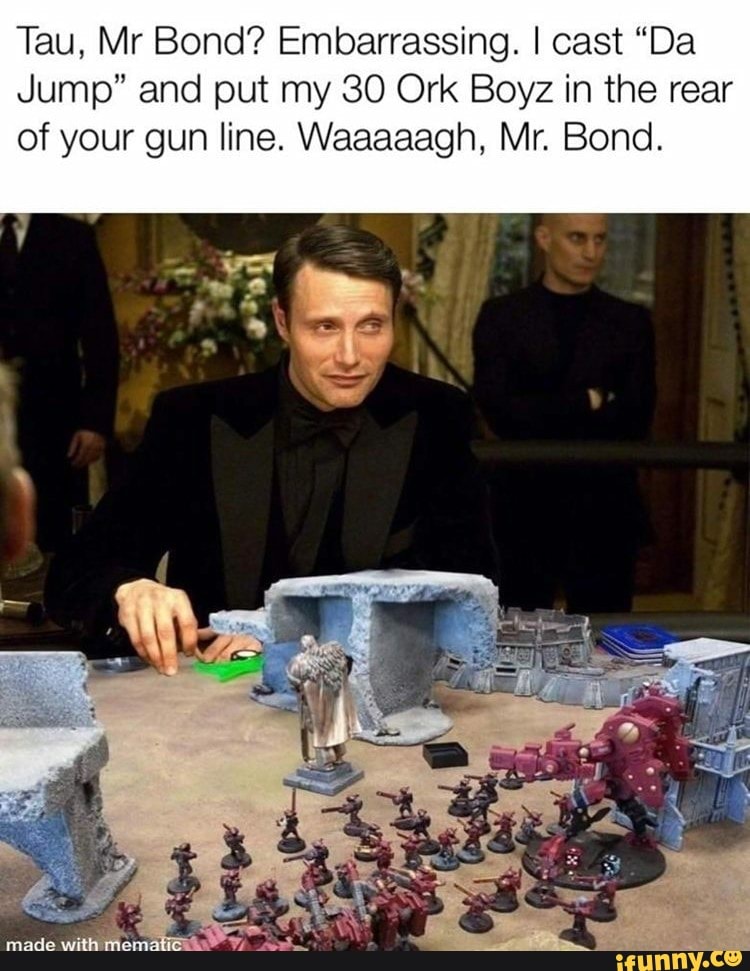 Tau, Mr Bond? Embarrassing. I cast "Da Jump" and put my 30 Ork Boyz in ...