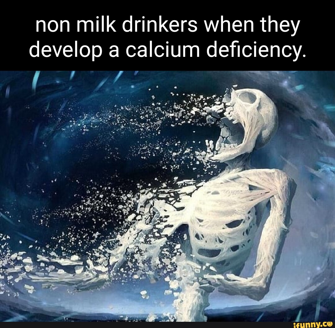 Non milk drinkers when they develop a calcium deficiency. - iFunny