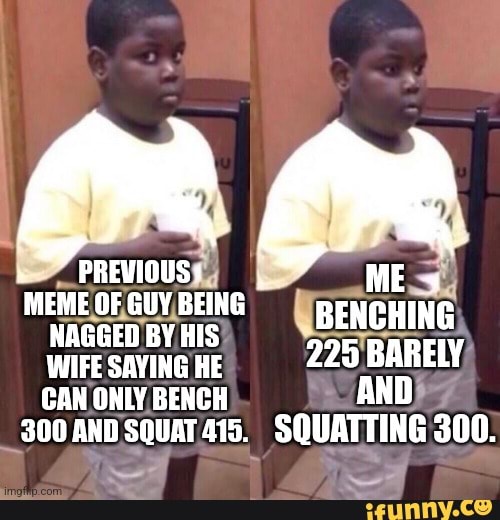 MEME OF GUY BEING ME BENCHING BENCHING NAGGED BY HIS WIFE SAVING HE 225 ...
